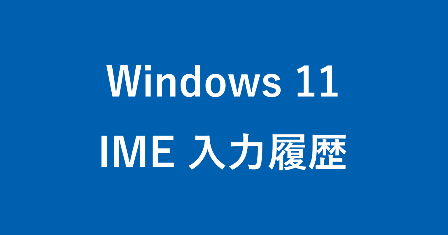 Windows 11 - IMEの入力履歴を使用する/削除する方法 - PC設定のカルマ